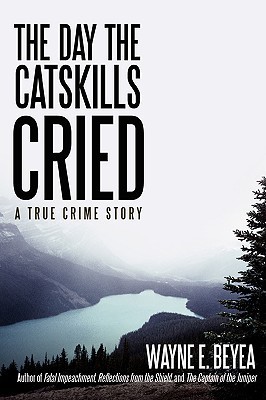 The Day the Catskills Cried: A True Crime Story by Wayne E. Beyea ...