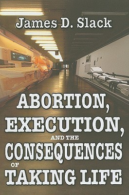Abortion, Execution, and the Consequences of Taking Life by James Slack | Goodreads