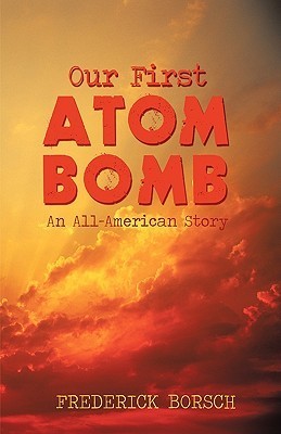 Our First Atom Bomb: An All-American Story by Frederick Borsch | Goodreads