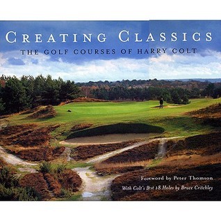 Creating Classics: The Golf Courses of Harry Colt by Peter Pugh | Goodreads