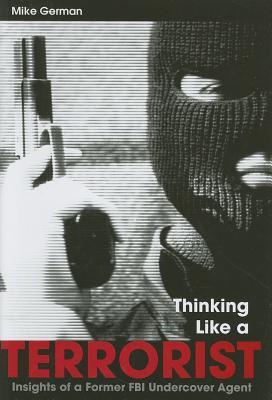 Thinking Like a Terrorist: Insights of a Former FBI Undercover Agent by ...
