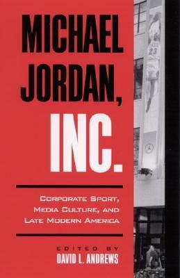 Michael Jordan, Inc.: Corporate Sport, Media Culture, and Late Modern America by David L ...