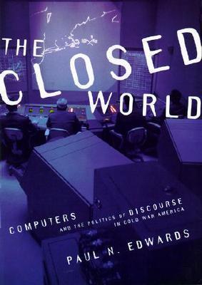 The Closed World: Computers and the Politics of Discourse in Cold War ...