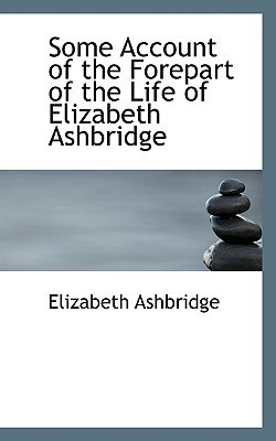 Some Account of the Forepart of the Life of Elizabeth Ashbridge by ...