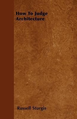 How To Judge Architecture by Russell Sturgis | Goodreads