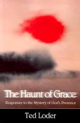 The Haunt of Grace: Responses to the Mystery of God's Presence by Ted ...