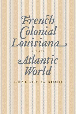 French Colonial Louisiana and the Atlantic World by Bradley G. Bond ...