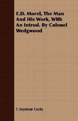E.D. Morel, The Man And His Work, With An Introd. By Colonel Wedgwood ...