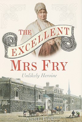 The Excellent Mrs Fry: Unlikely Heroine by Anne Isba | Goodreads
