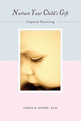 Nurture Your Child's Gift: Inspired Parenting by Caron B. Goode | Goodreads