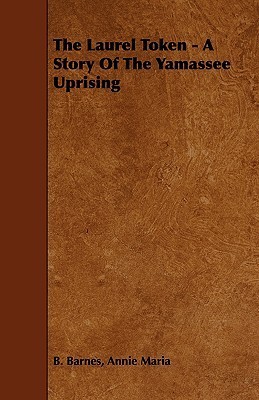 The Laurel Token: A Story of the Yamassee Uprising by b. Barnes, Annie ...