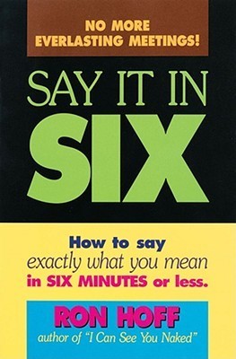 Say It in Six: How to Say Exactly What You Mean in Six Minutes or Less ...