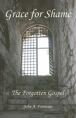 Grace for Shame: The Forgotten Gospel by John A. Forrester | Goodreads