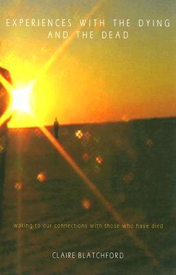 Experiences with the Dying and the Dead: Waking to Our Connections with ...