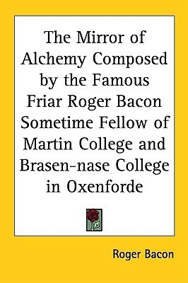 The Mirror of Alchemy Composed by the Famous Friar Roger Bacon Sometime ...