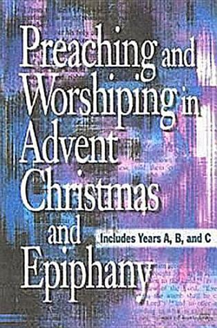 Preaching and Worshiping in Advent, Christmas, and Epiphany: Years A, B ...