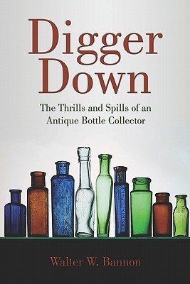 Digger Down: The Thrills And Spills of an Antique Bottle Collector by ...
