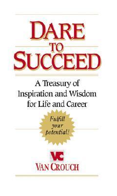 Dare to Succeed: A Treasury of Inspiration and Wisdom for Life and ...