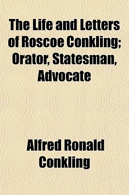 The Life and Letters of Roscoe Conkling; Orator, Statesman, Advocate by ...