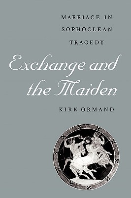 Exchange and the Maiden: Marriage in Sophoclean Tragedy by Kirk Ormand ...