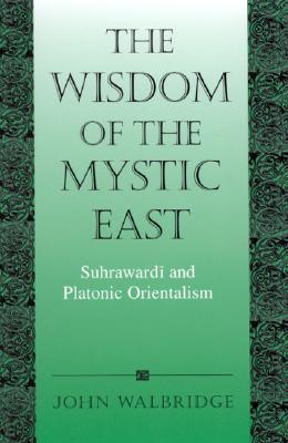 The Wisdom of the Mystic East: Suhrawardai and Platonic Orientalism by ...