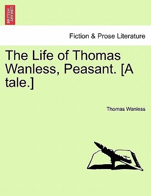 The Life of Thomas Wanless, Peasant. [A Tale.] by Thomas Wanless ...