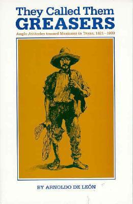 They Called Them Greasers: Anglo Attitudes toward Mexicans in Texas ...