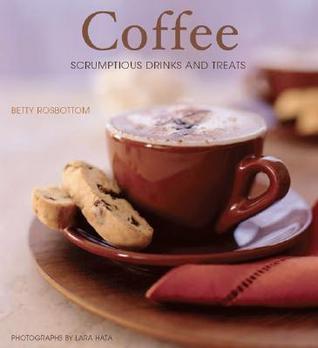Coffee: Scrumptious Drinks and Treats by Betty Rosbottom | Goodreads