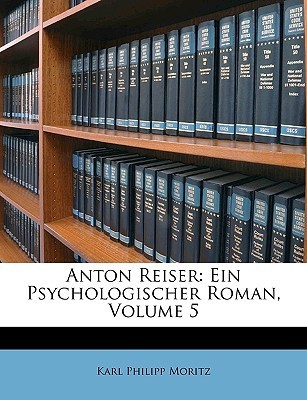Anton Reiser: Ein Psychologischer Roman, Volume 5 by Karl Philipp ...