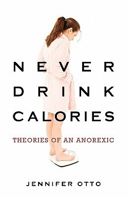 Never Drink Calories: Theories of an Anorexic by Jennifer Otto | Goodreads