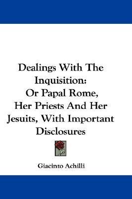 Dealings With The Inquisition: Or Papal Rome, Her Priests And Her ...