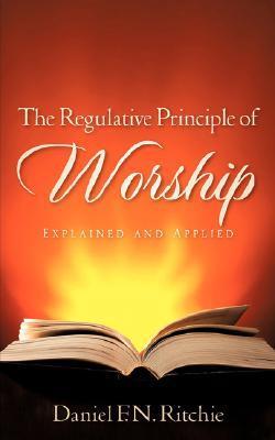 The Regulative Principle of Worship by Daniel F.N. Ritchie | Goodreads