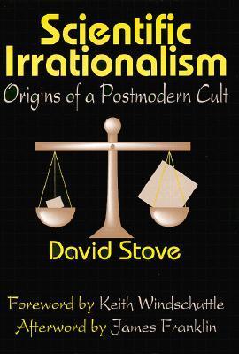 Scientific Irrationalism: Origins of a Postmodern Cult by David Stove ...