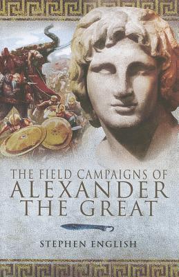 The Field Campaigns of Alexander the Great by Stephen English | Goodreads