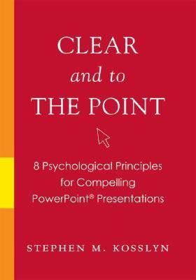 Clear and to the Point: 8 Psychological Principles for Compelling ...
