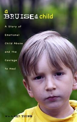 A Bruised Child: A Story of Emotional Child Abuse and the Courage to ...
