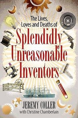 The Lives, Loves and Deaths of Splendidly Unreasonable Inventors by ...