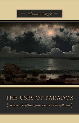 The Uses of Paradox: Religion, Self-Transformation, and the Absurd by ...