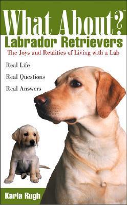 What About Labrador Retrievers?: The Joy and Realities of Living with a ...