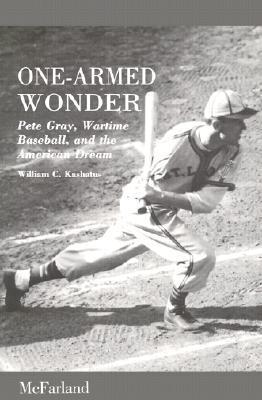 One-Armed Wonder: Pete Gray, Wartime Baseball, and the American Dream ...