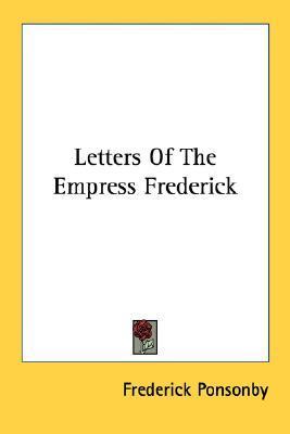 Letters Of The Empress Frederick by Frederick Edward Grey Ponsonby ...