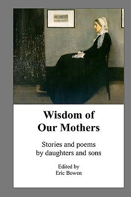 Wisdom of Our Mothers: Stories and poems by daughters and sons by Eric Bowen | Goodreads