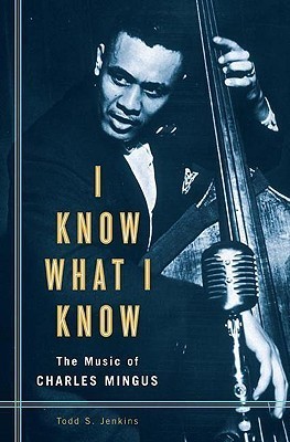 I Know What I Know: The Music of Charles Mingus by Todd S. Jenkins ...