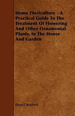 Home Floriculture: A Practical Guide to the Treatment of Flowering and ...