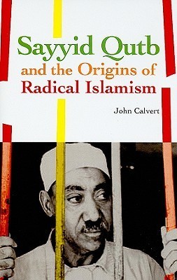 Sayyid Qutb and the Origins of Radical Islamism by John Calvert | Goodreads