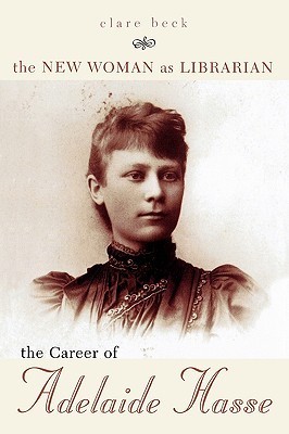 The New Woman as Librarian: The Career of Adelaide Hasse by Clare Beck ...