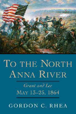 To the North Anna River: Grant and Lee, May 13–25, 1864 by Gordon C ...