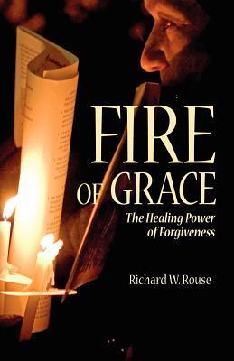 Fire of Grace: The Healing Power of Forgiveness by Richard W. Rouse ...