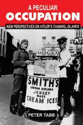 A Peculiar Occupation: New Perspectives on Hitler's Channel Islands by ...
