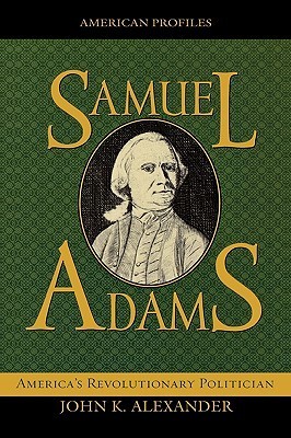 Samuel Adams: America's Revolutionary Politician by John K. Alexander ...